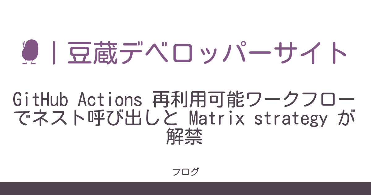 GitHub Actions 再利用可能ワークフローでネスト呼び出しと Matrix strategy が解禁 | 豆蔵デベロッパーサイト